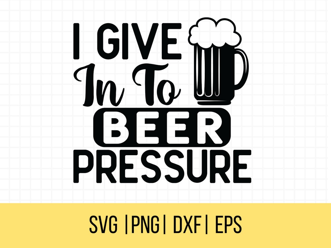 Beer Svg, Funny Beer Quotes SVG, I Give in to Beer Pressure SVG, Beer ...