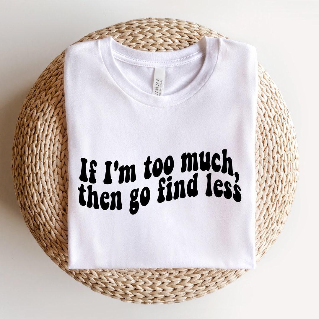 If I'm Too Much Then Go Find Less Shirt, Go Find Less Shirt, Funny ...