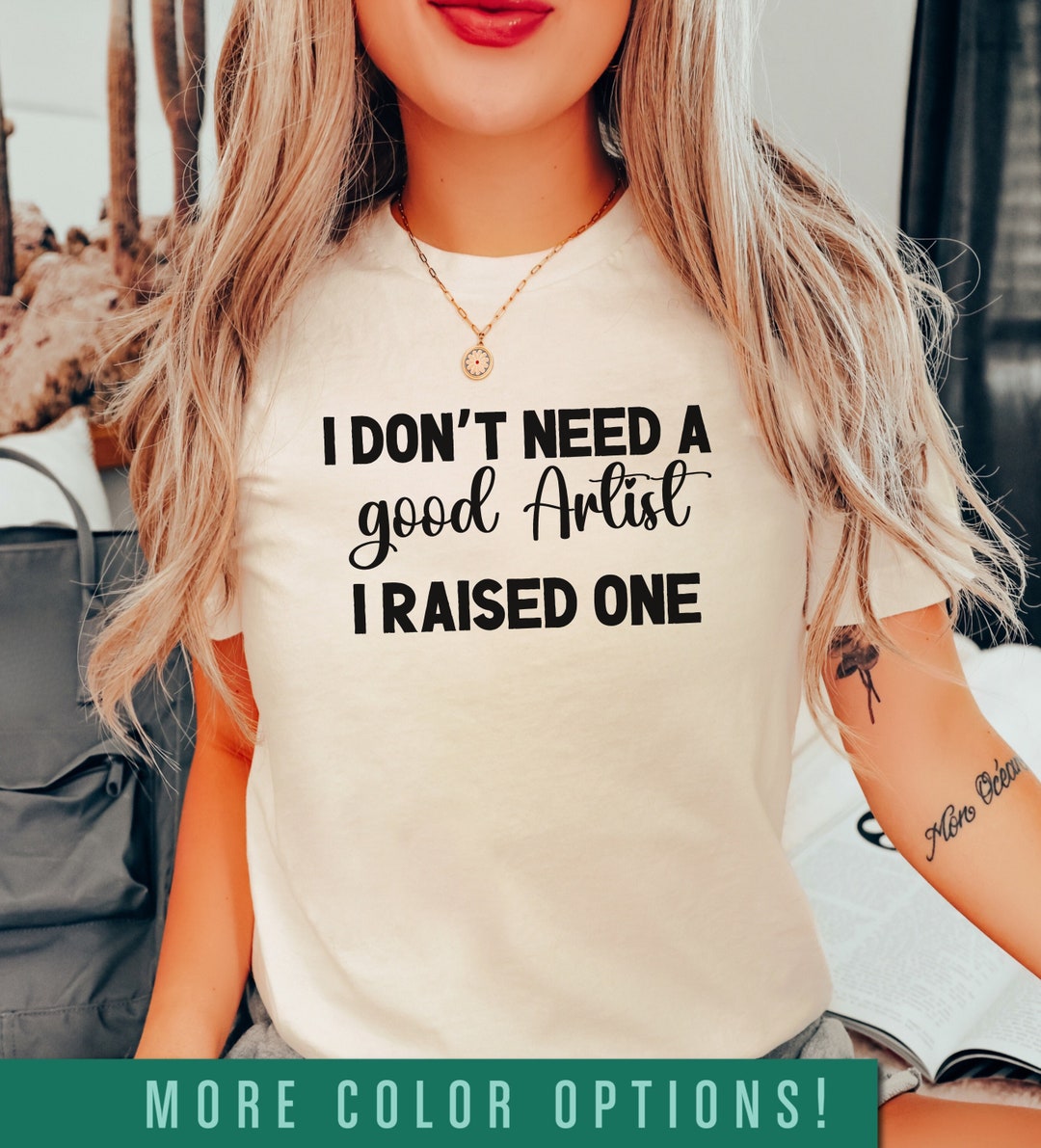 I Don't Need A Good Artist I Raised One, Artist Mom Shirt, Funny Cute ...