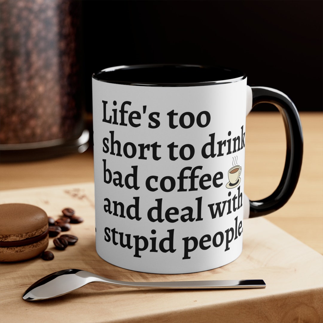 Life's Too Short to Drink Bad Coffee and Deal With Stupid People Coffee ...
