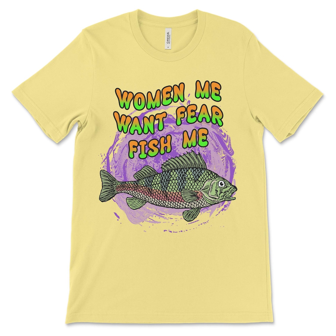 Women Want Me Fish Fear Me, Funny Fish Shirt, Fishing Meme Shirt ...