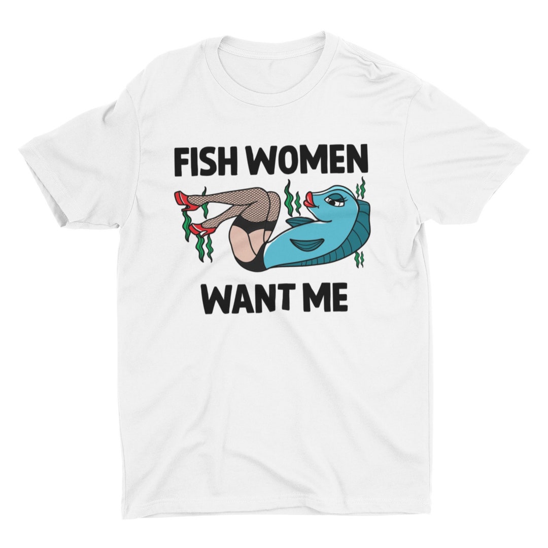 Fish Women Want Me, Fishing Meme Shirt, Satire, Sarcastic Shirt, Women ...