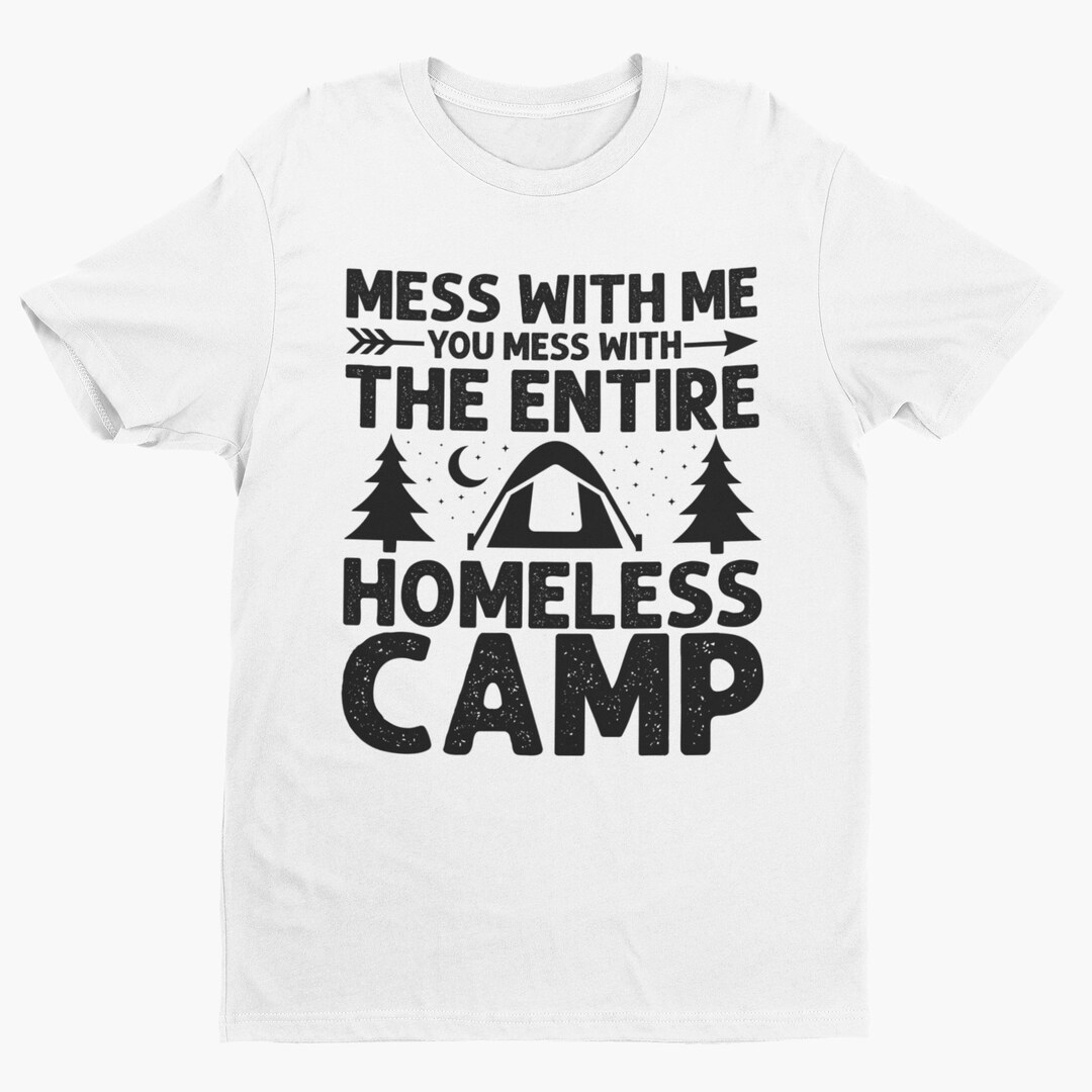 Mess With Me You Mess With the Entire Homeless Camp, Funny Shirt ...