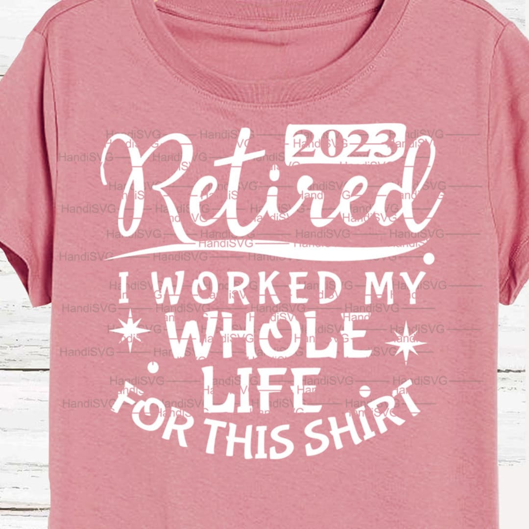 Retired 2023 SVG Cut File PNG I Worked My Whole Life for This Shirt ...
