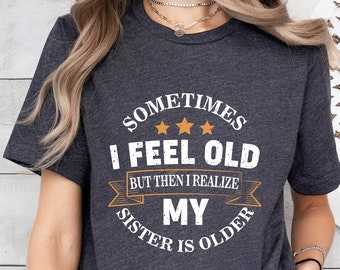 Sometimes I Feel Old but Then I Realize My Sister is Older Shirt ...