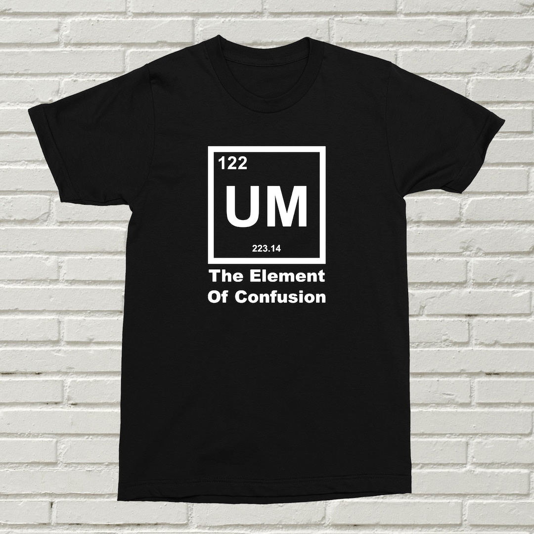 UM the Element of Confusion T-shirt Funny Offensive Present Gift ...