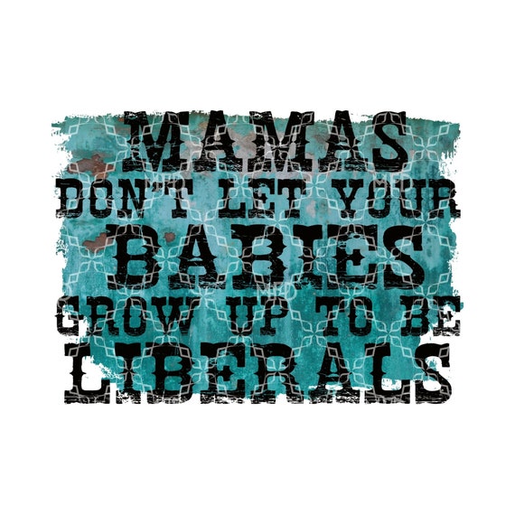 Mamas Don't Let Your Babies Grow Up To Be Liberals PNG Conservative Mom ...