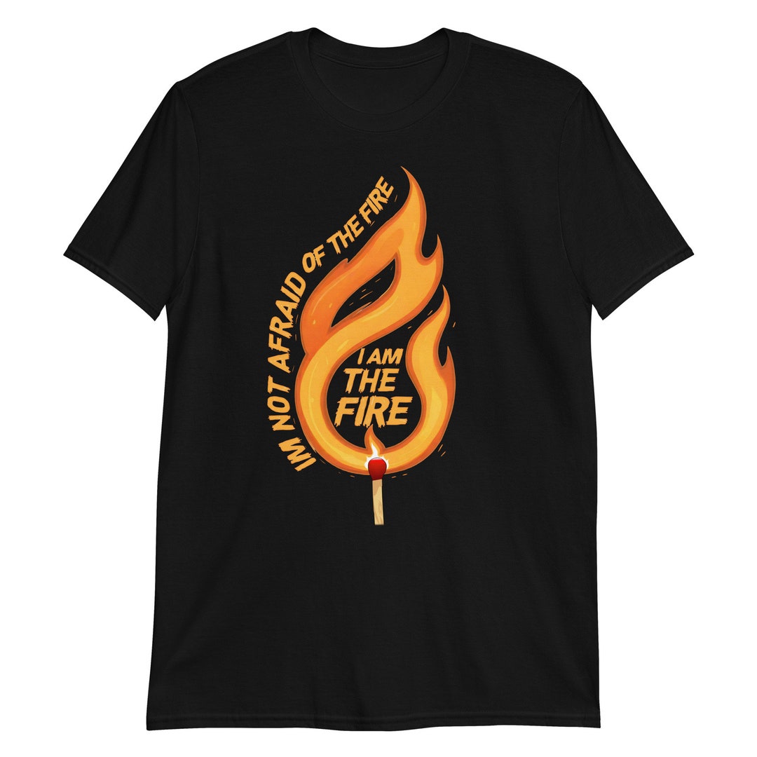 I'm Not Afraid of the Fire I Am the Fire - Unisex Tee / Graphic T Shirt ...