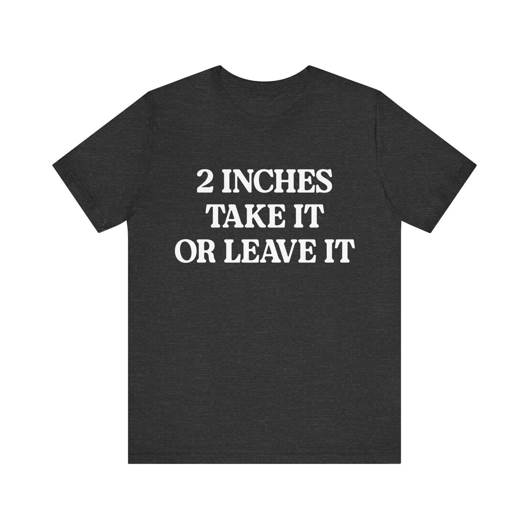 2 Inches Take It or Leave It, Meme Shirt, Funny Shirt, Dank Meme ...