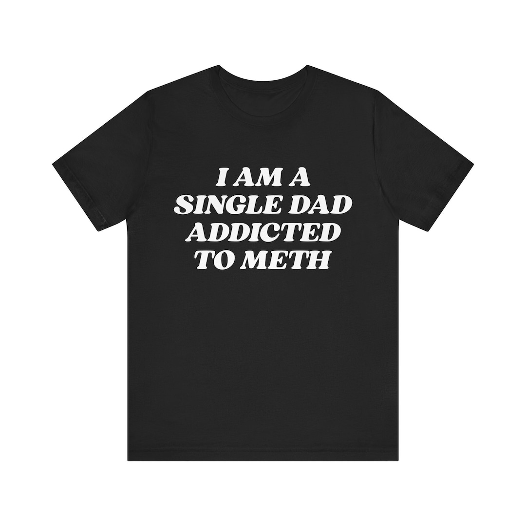 Funny Meme Tshirt, Single Dad Addicted to Meth, Joke Tshirt, Gag Gift ...