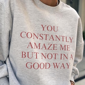 You Constantly Amaze Me but Not in A Good Way Sweatshirt - Funny ...