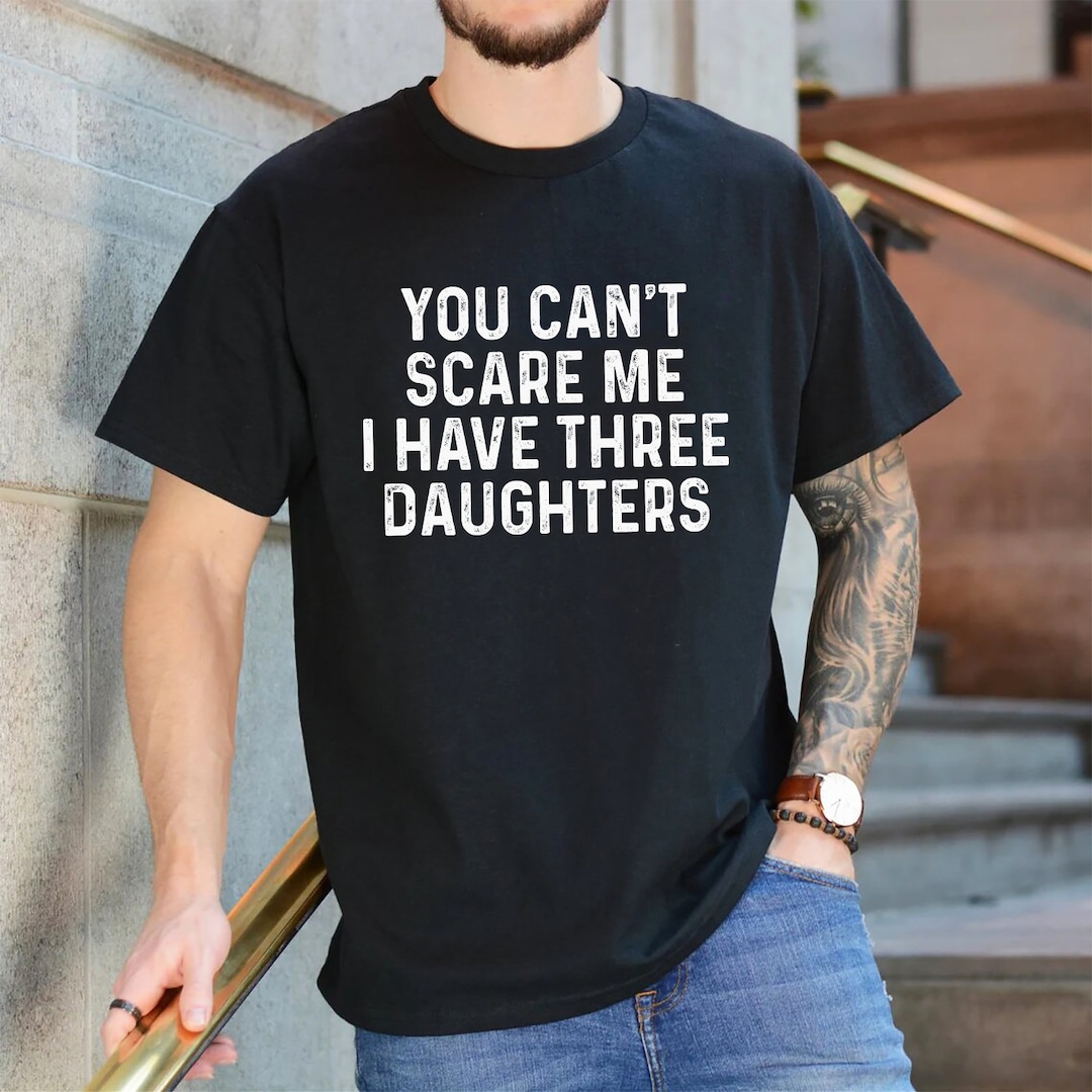 You Cant Scare Me, I Have Three Daughters | Funny Shirt Men - Fathers ...