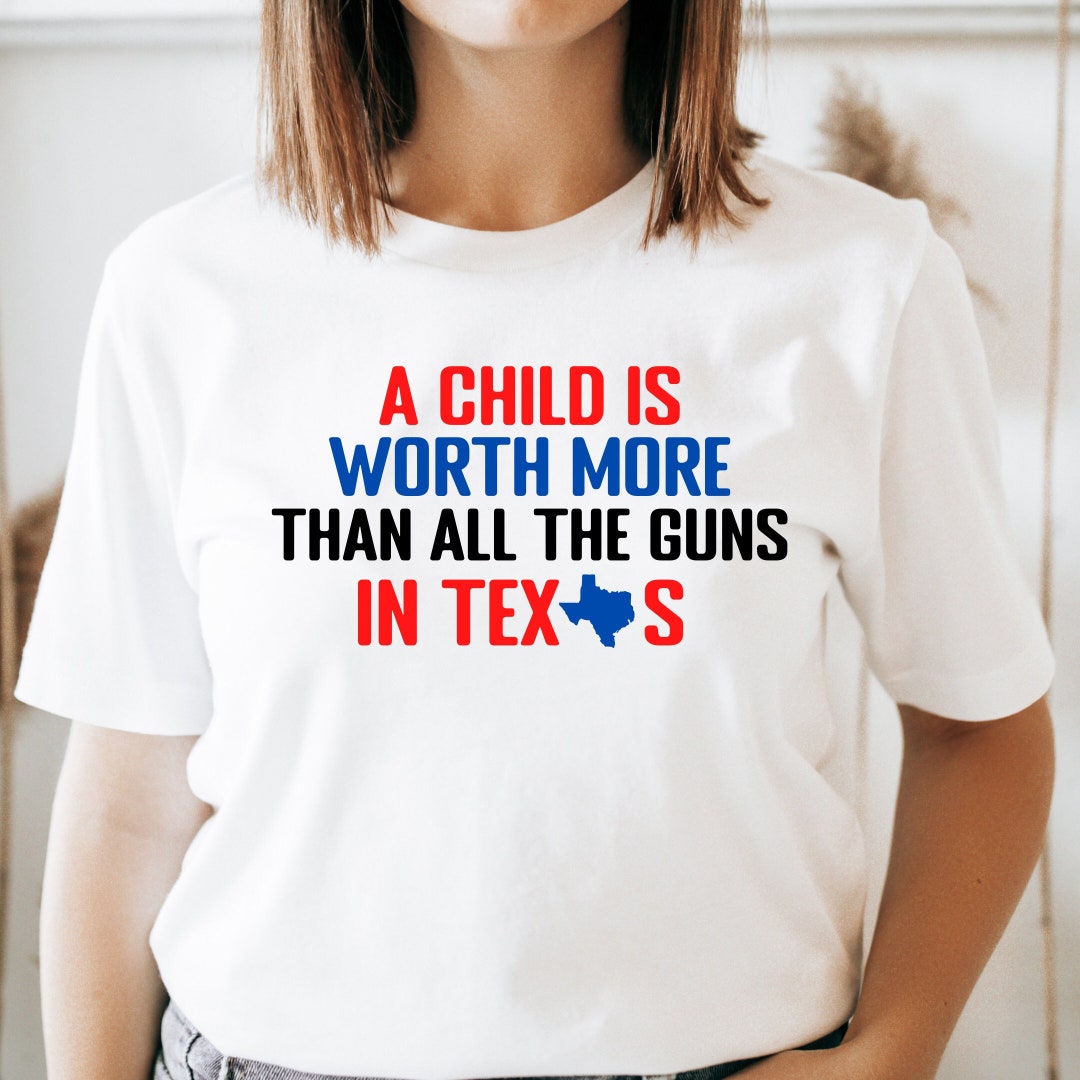 A Child is Worth More Than All the Guns in Texas Shirt, Gun Control ...