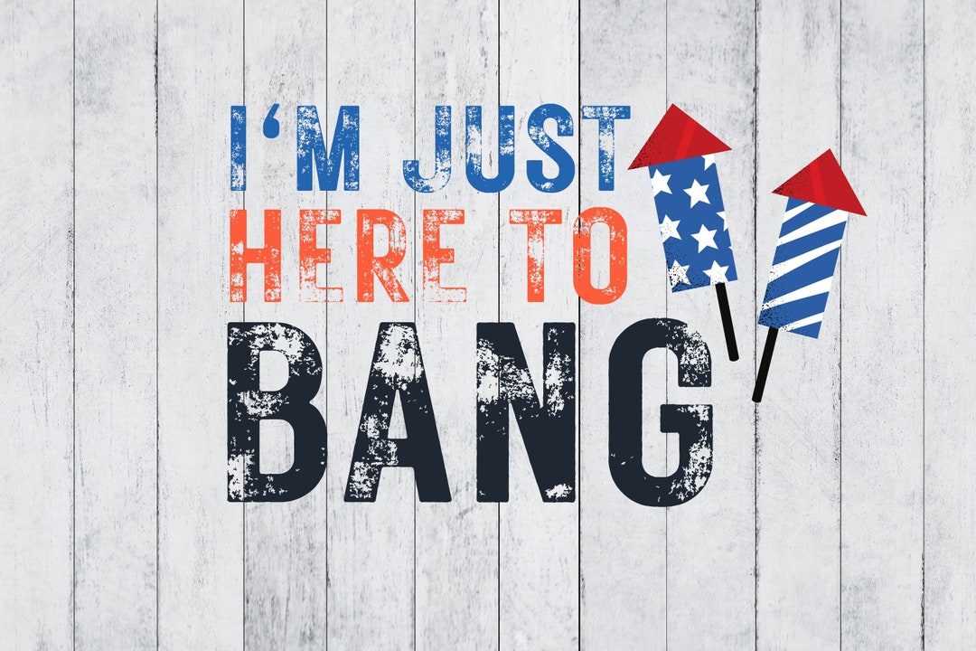 Fourth of July - I'm Just Here to Bang - Distressed - PNG - Sublimation ...