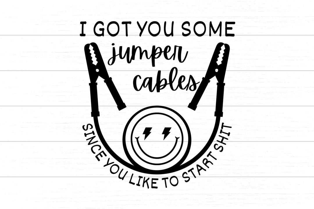 I Got You Some Jumper Cables Since You Like to Start Shit - SVG & PNG ...