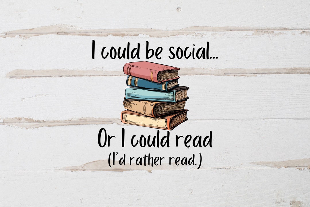 I Could Be Social...or I Could Read. I'd Rather Read PNG - Sublimation ...