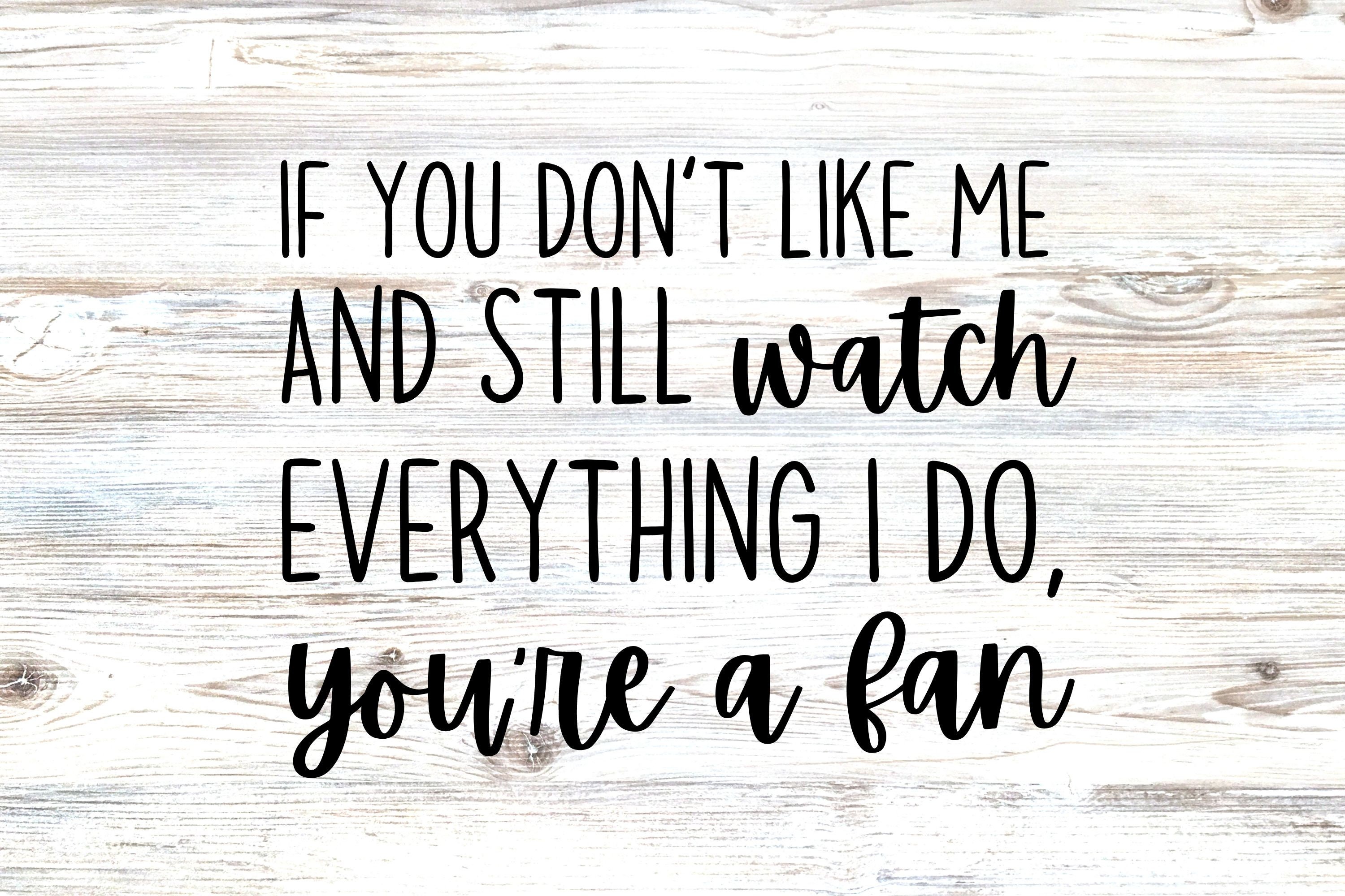 If You Don't Like Me and Still Watch Everything I Do. You're A Fan. SVG ...