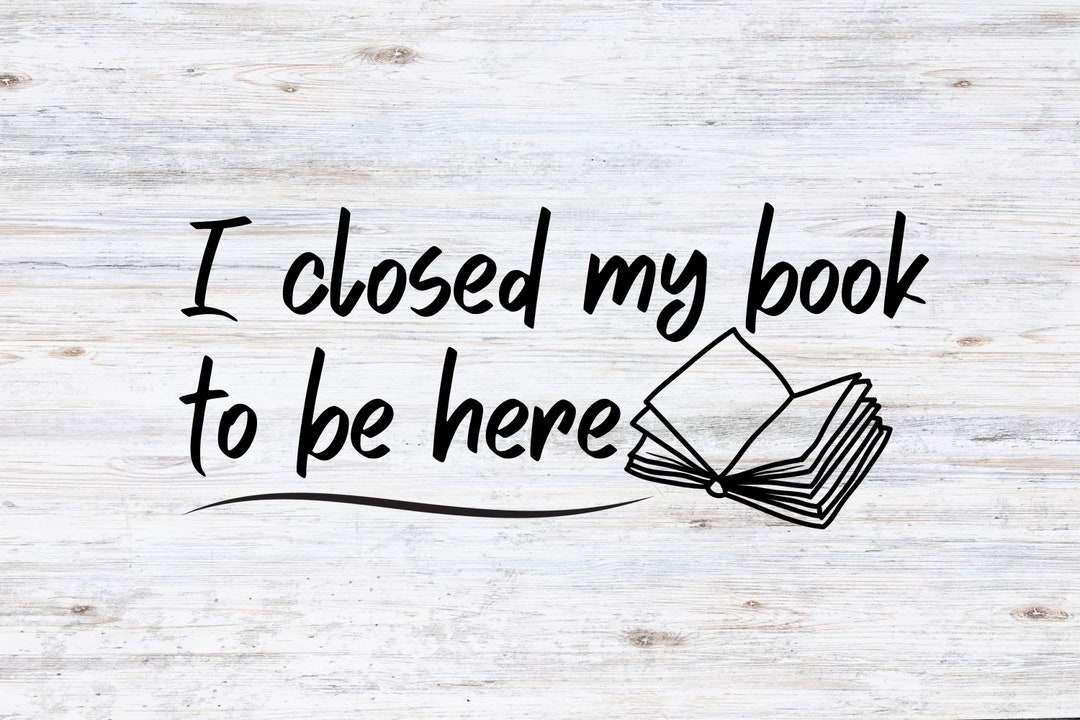 Book Lovers - I Closed My Book to Be Here - SVG & PNG - Digital File - Etsy