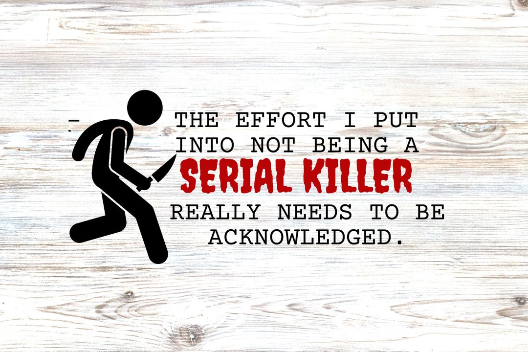 The Effort I Put Into Not Being A Serial Killer Really Needs to Be ...