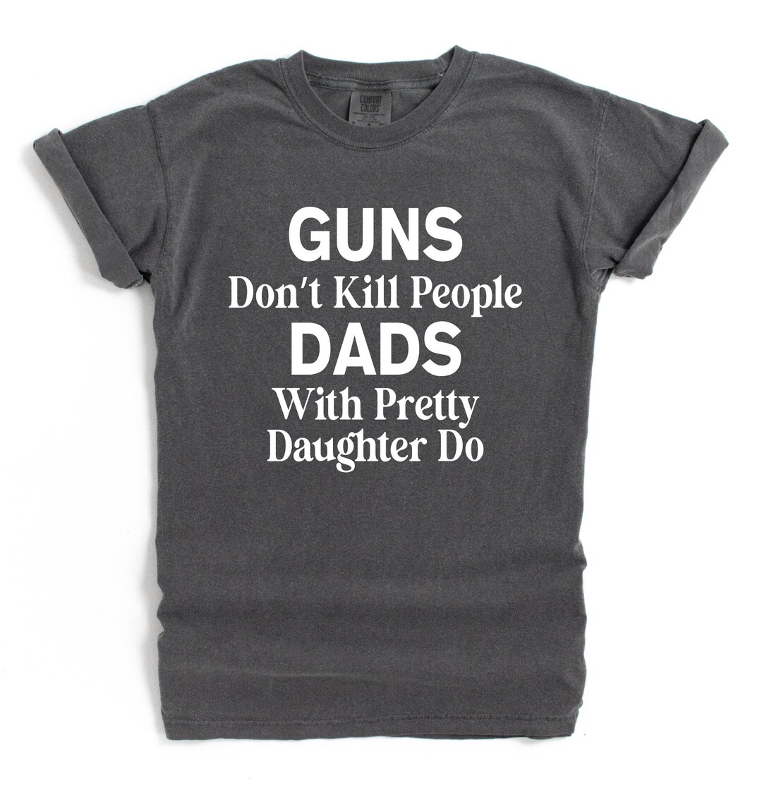 Comfort Colors®, Guns Dont Kill People Dads With Pretty Daughter Do ...