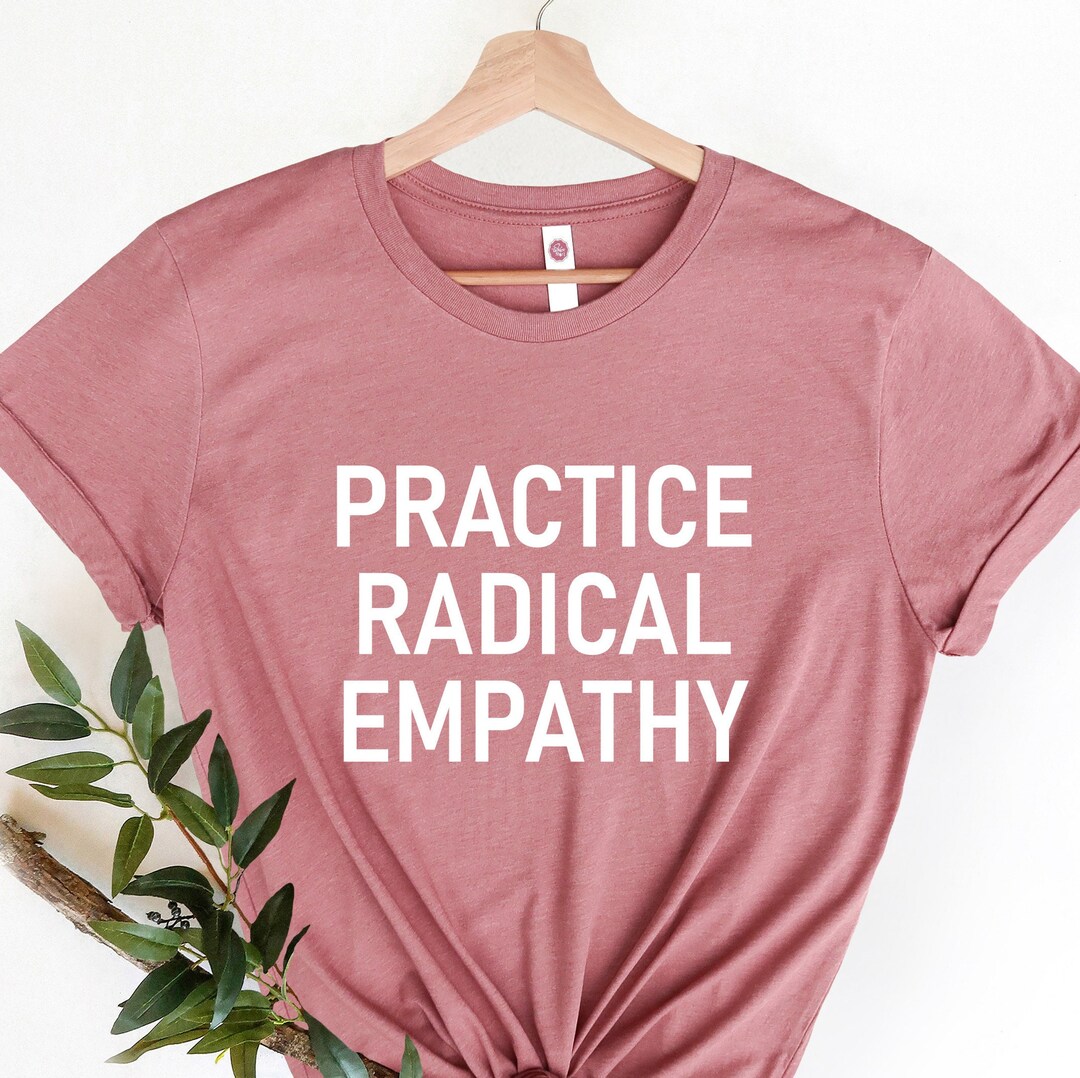 Practice Radical Empathy Shirt, Be Kind Shirt, Empowerment Shirt ...