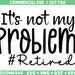 Retirement SVG, It's Not My Problem Svg, Funny Retirement Svg ...