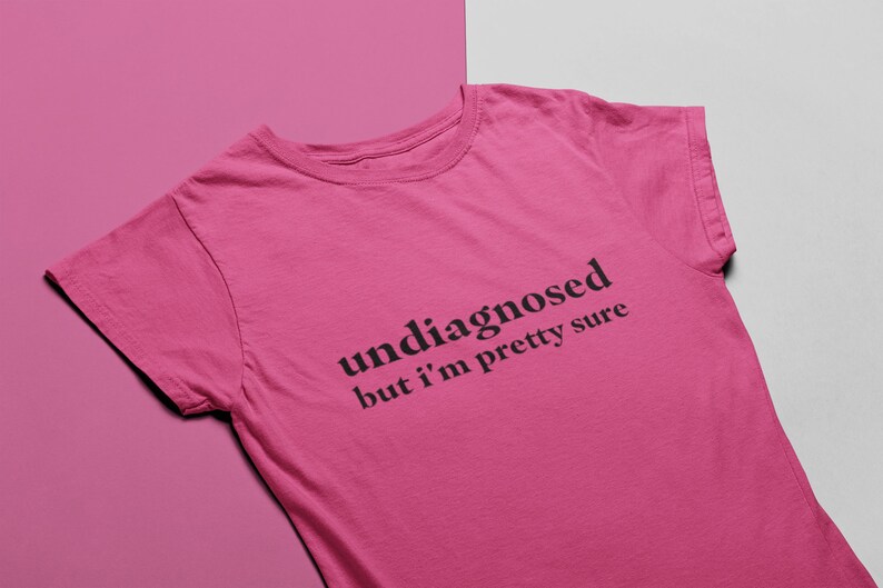 Undiagnosed, but I'm Pretty Sure - Unisex and Ladies Shirt. Multiple ...