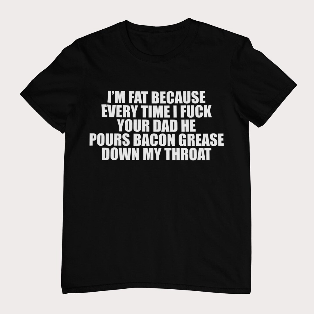 I'm Fat Because Everytime I F Your Dad He Pour Bacon Grease Down My ...