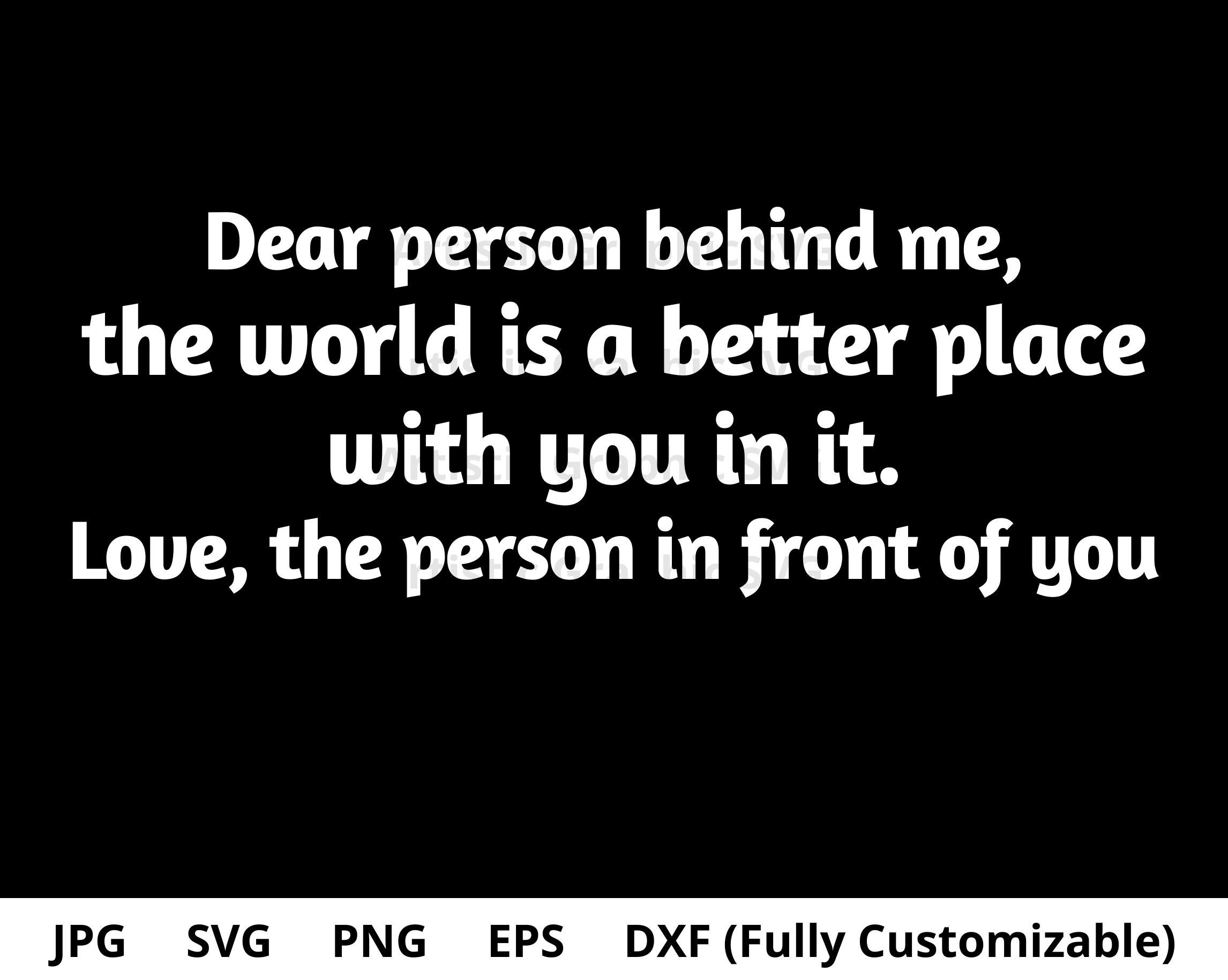 Dear Person Behind Me, the World is A Better Place With You in It SVG ...