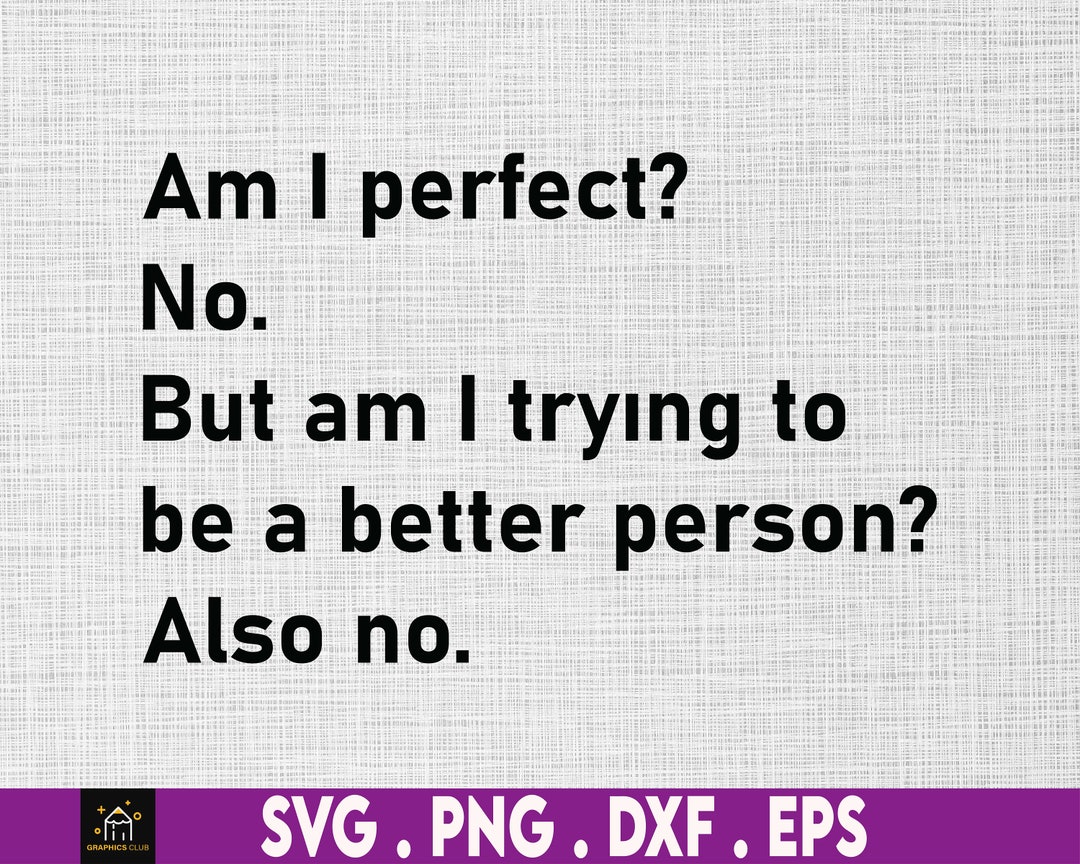 Am I Perfect but Am I Trying to Be A Better Person Also No, Funny ...