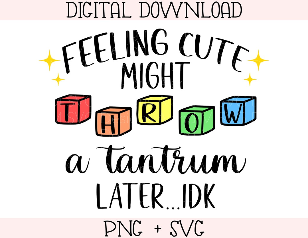 Feeling Cute Might Throw a Tantrum Later...idk - SVG - PNG ...