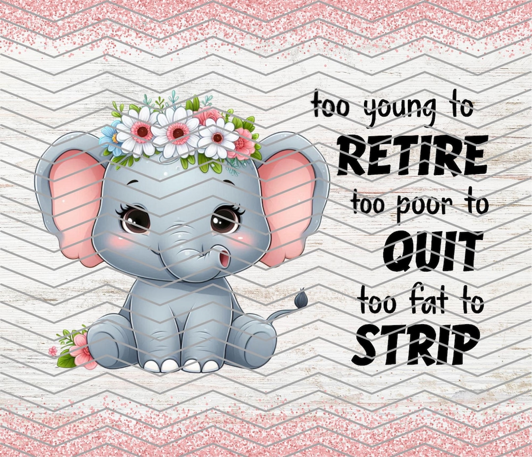 Too Young to Retire - Too Fat to Strip - Too Poor to Quit- Elephant ...