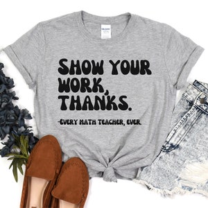 Show Your Work Thanks Shirt, Every Math Teacher Ever Shirt, Math ...