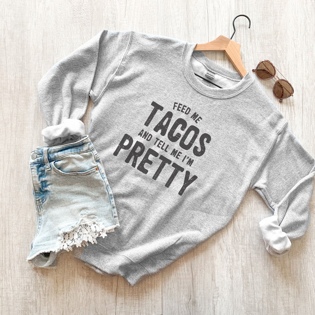 Taco Sweatshirt, Feed Me Tacos and Tell Me I'm Pretty Sweatshirt, Funny ...