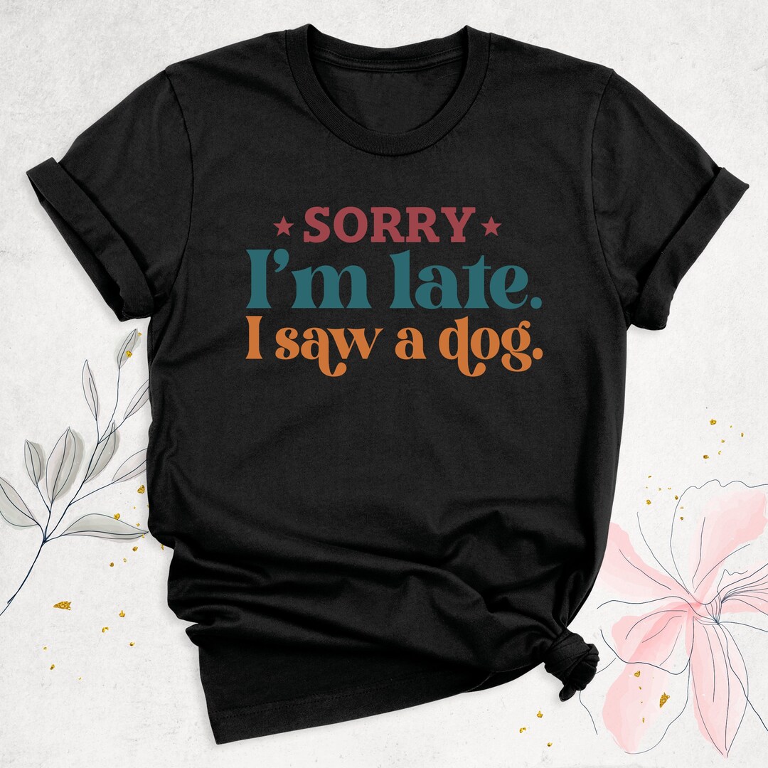 Sorry I’m Late I Saw A Dog Shirt, Funny Dog Shirt, Dog Mom Shirt, Dog ...