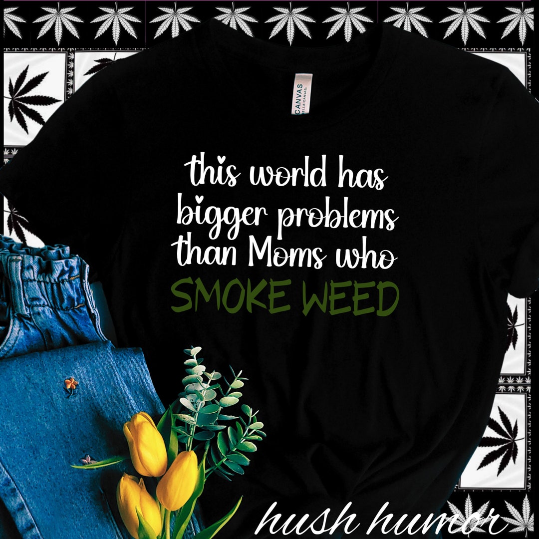Weed Shirt Funny Weed Gift for Mom, This World Has Bigger Problems Than Moms Who Smoke Weed ...