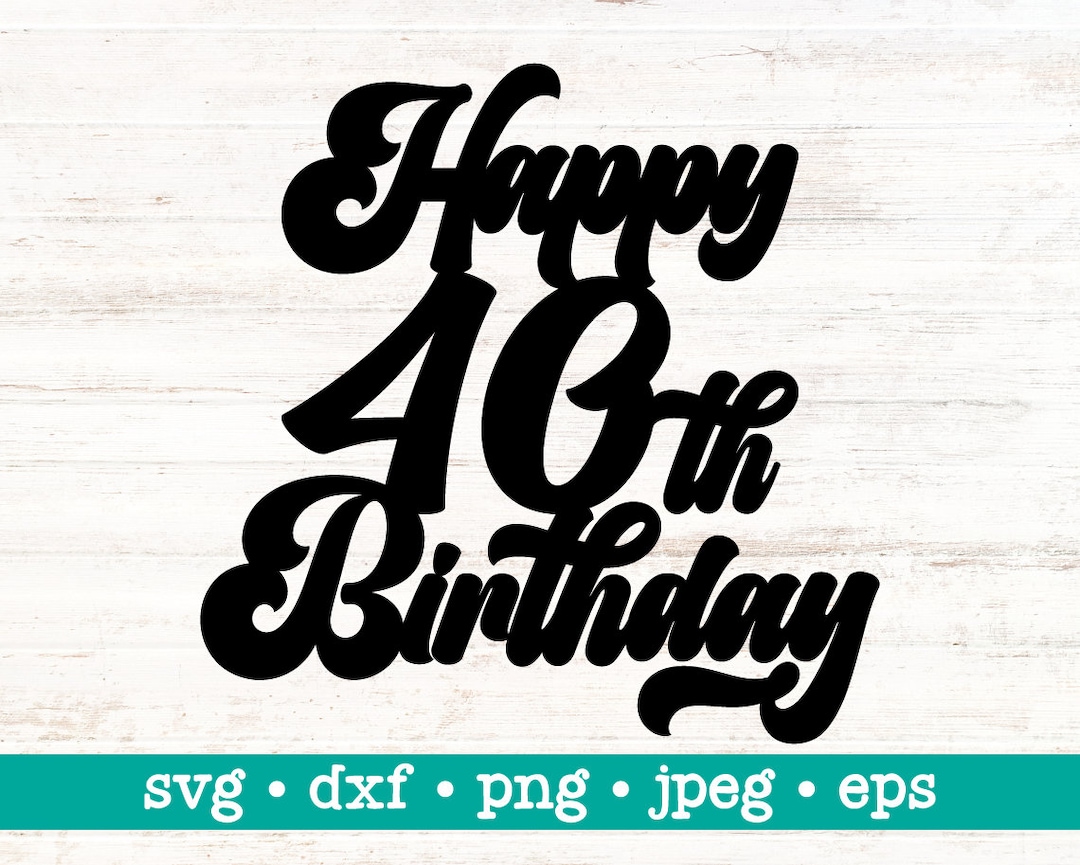 Happy 40th Birthday Cake Topper Svg, Cake Topper Svg, 40th Birthday Svg ...