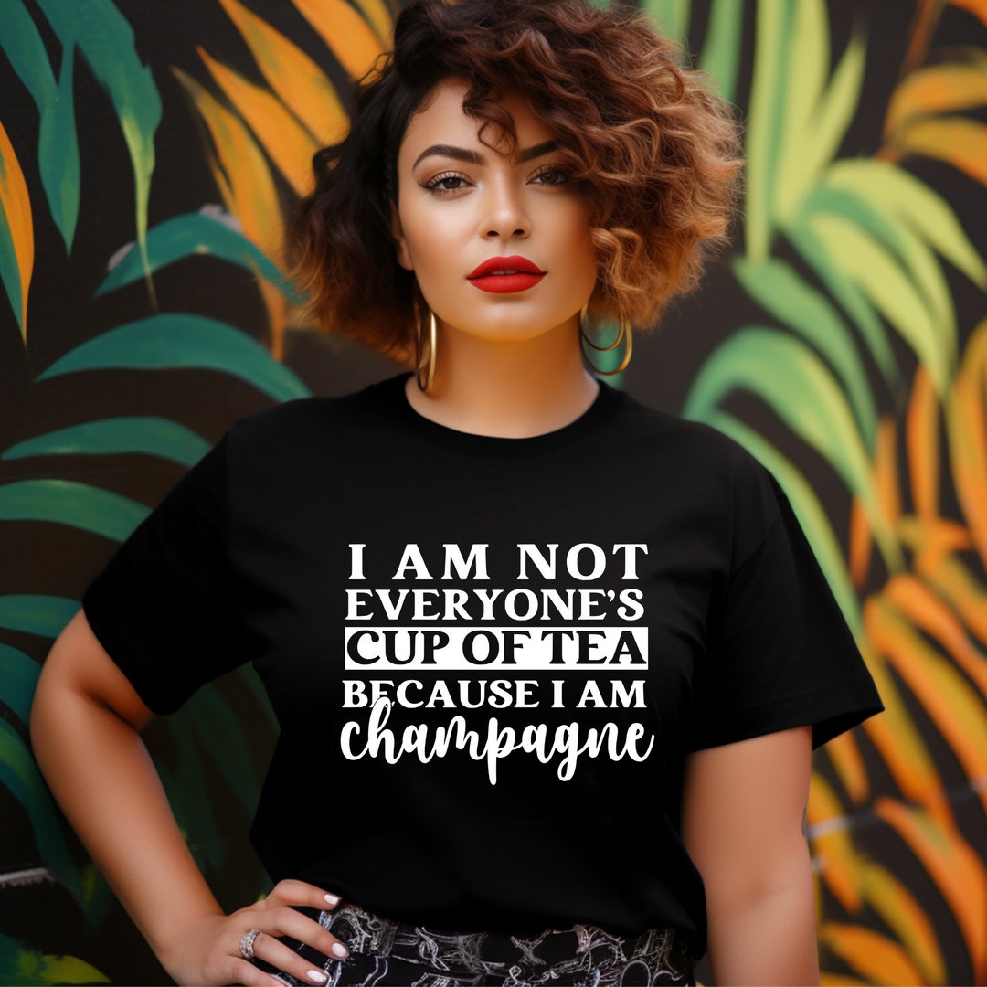I’m Not Everyone’s Cup of Tea Because I Am Champagne Tshirt, My Own ...