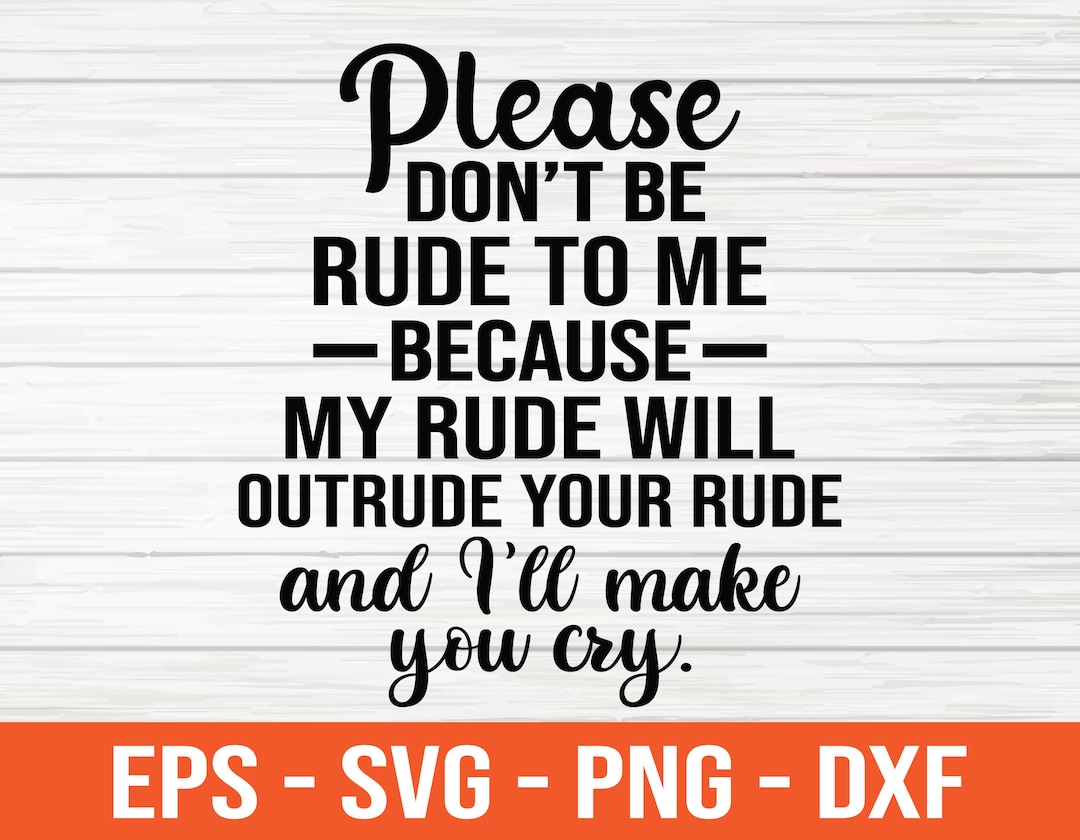 Please Don’t Be Rude to Me Because My Rude Will Outrude Your Rude and I ...