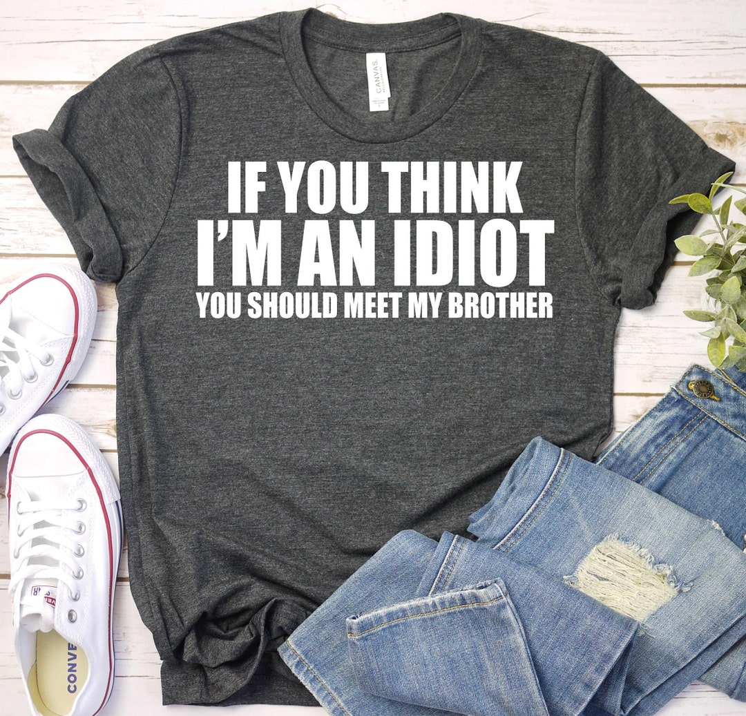 If You Think I'm an Idiot You Should Meet My Brother-sarcastic Shirt ...