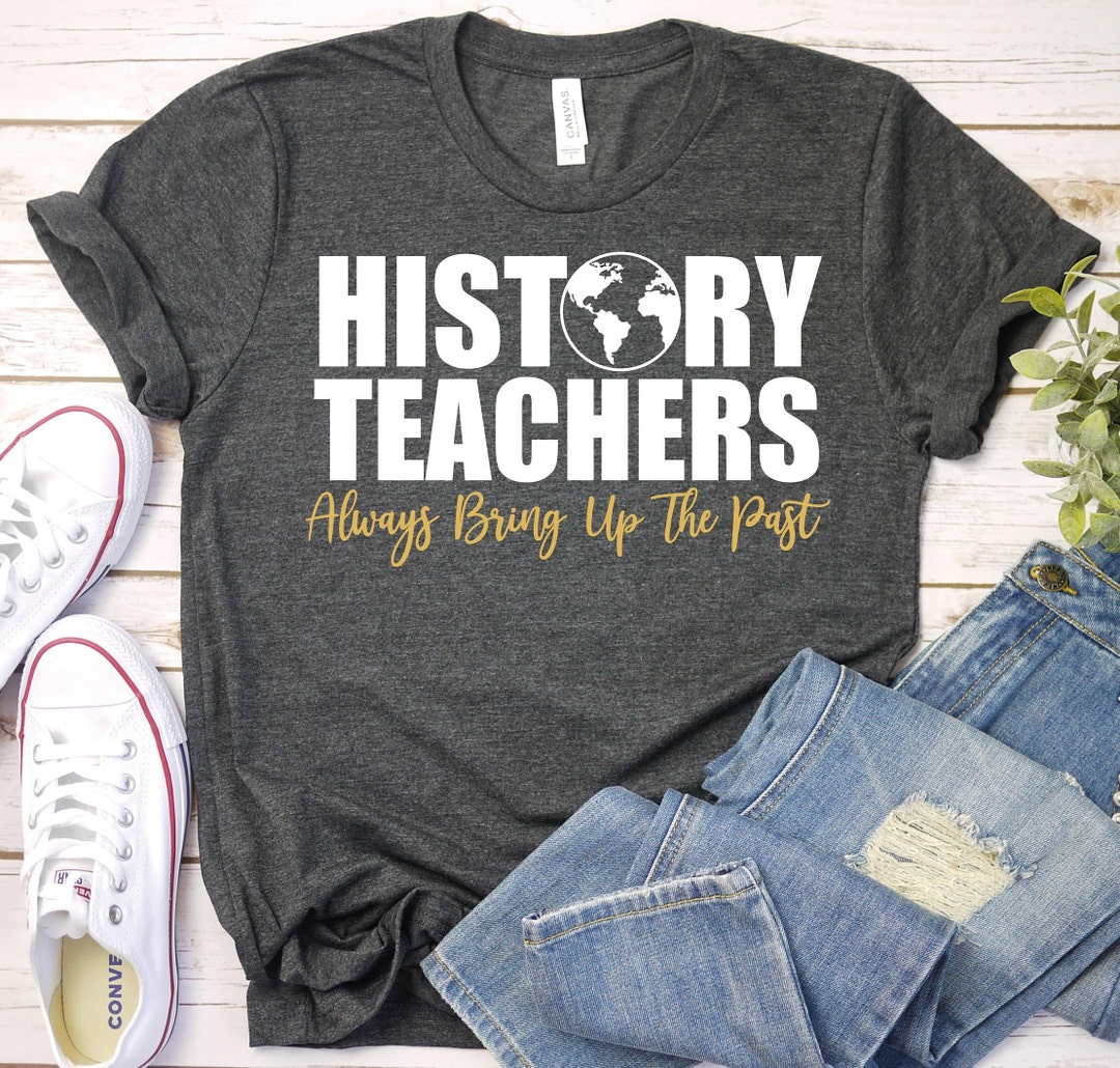 History Teachers Always Bring up the Past - History Teacher Shirt ...