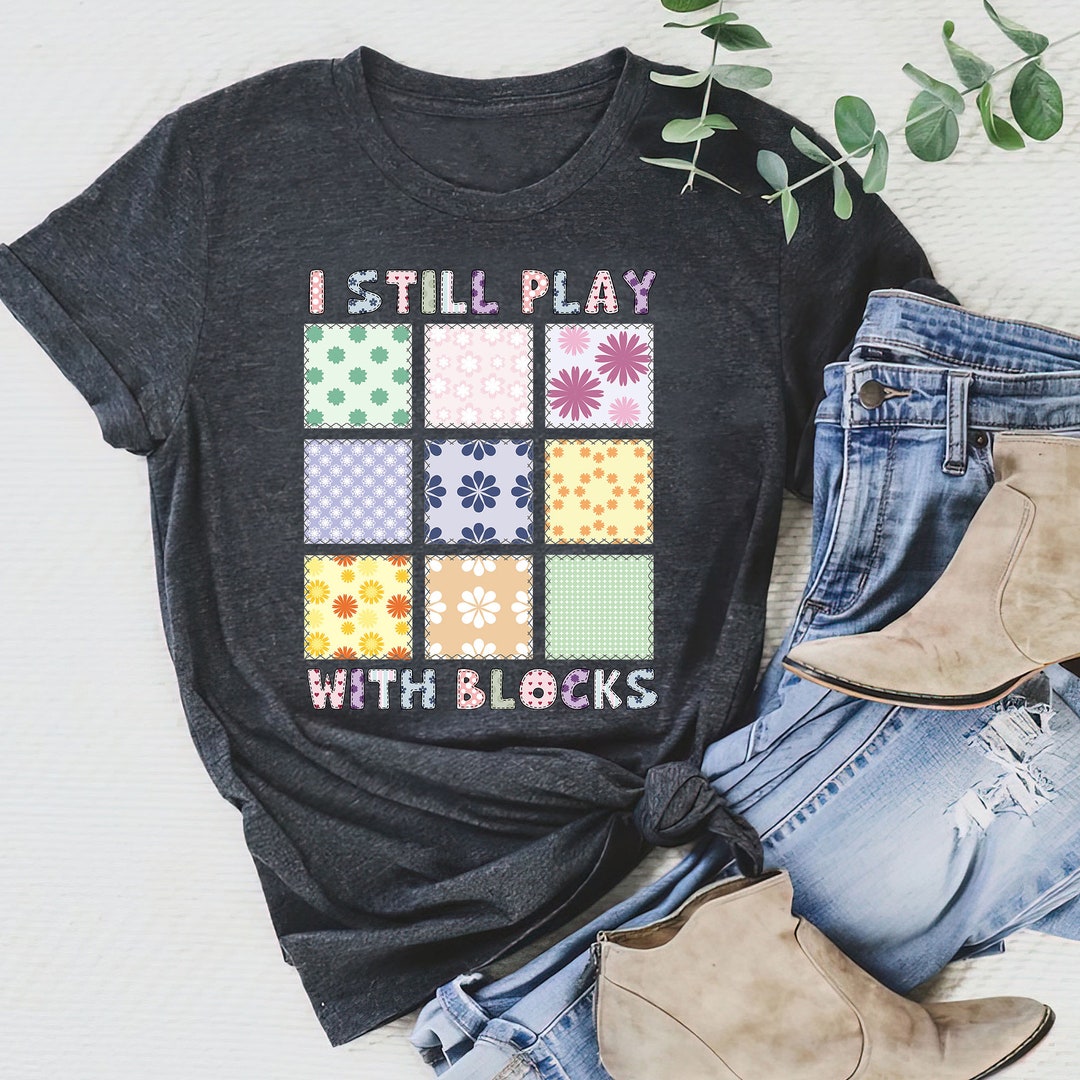 I Still Play With Blocks Funny Quilting Shirt, Quilting Sewing Lover ...