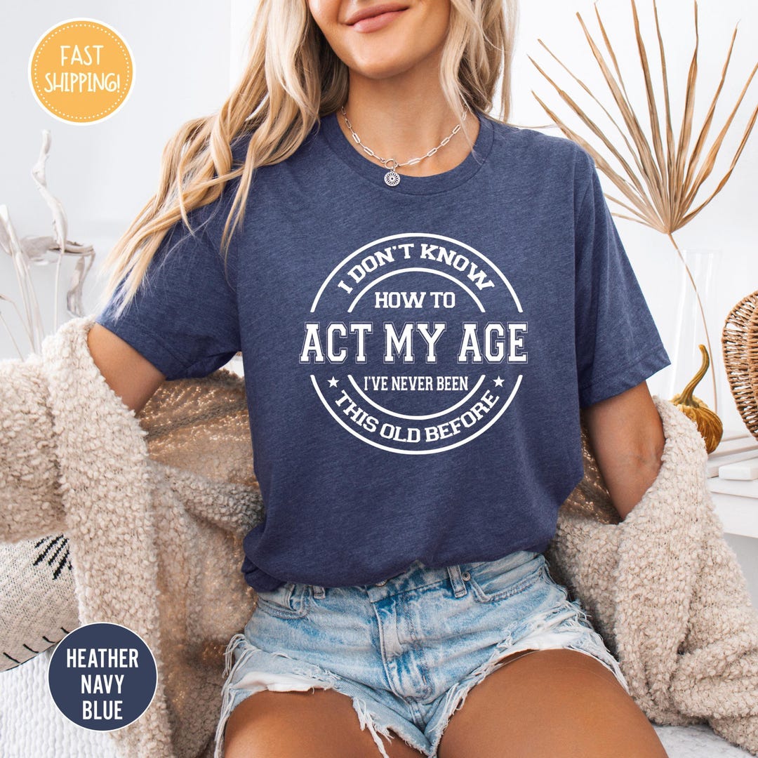 I Don't Know How to Act My Age, I've Never Been This Old Before Shirt ...