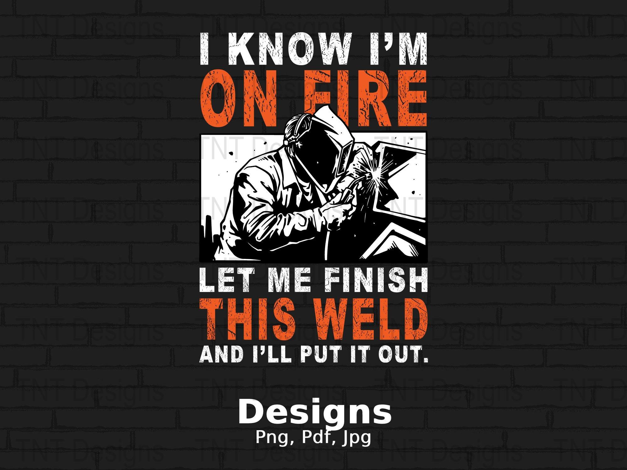 I Know I'm on Fire Let Me Finish This Weld Digital Png File, Instant ...