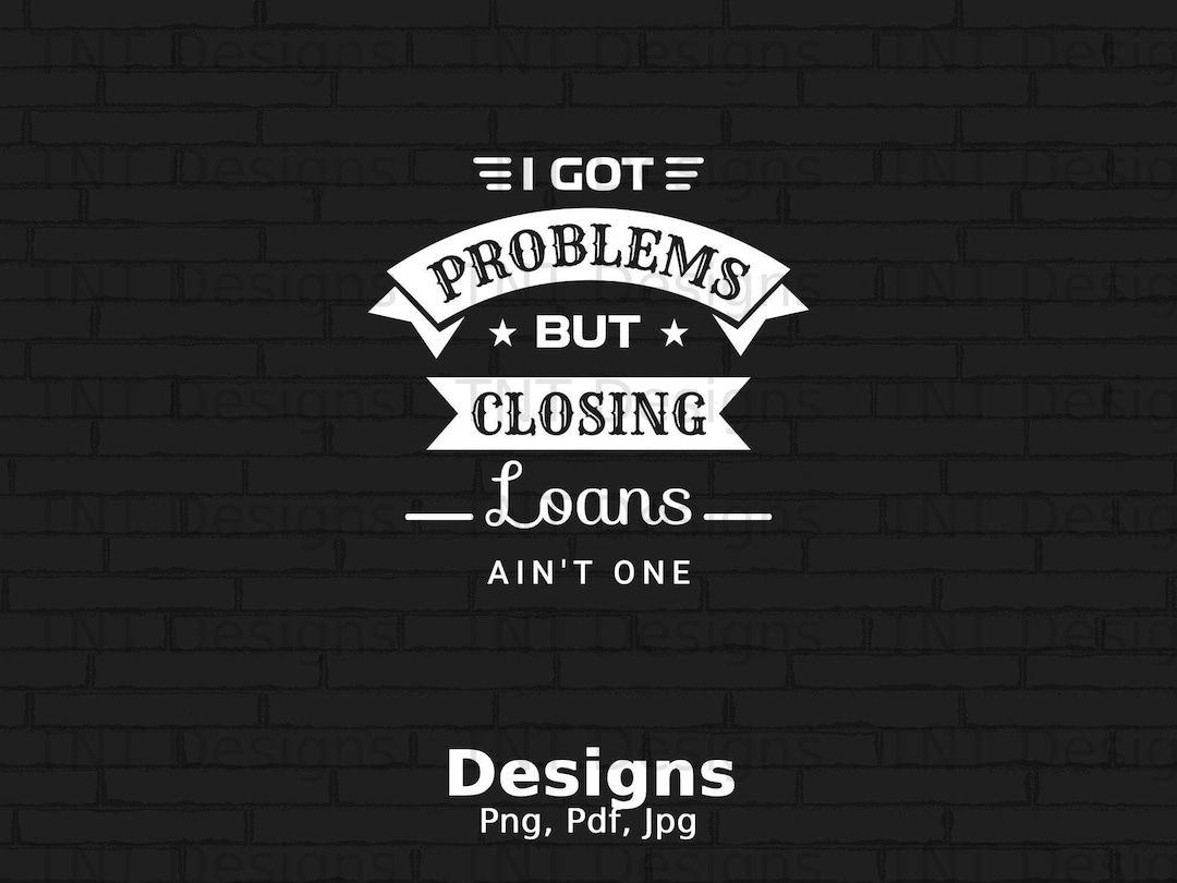 I Got Problems but Closing Loans Ain't One of Them Digital Png File ...