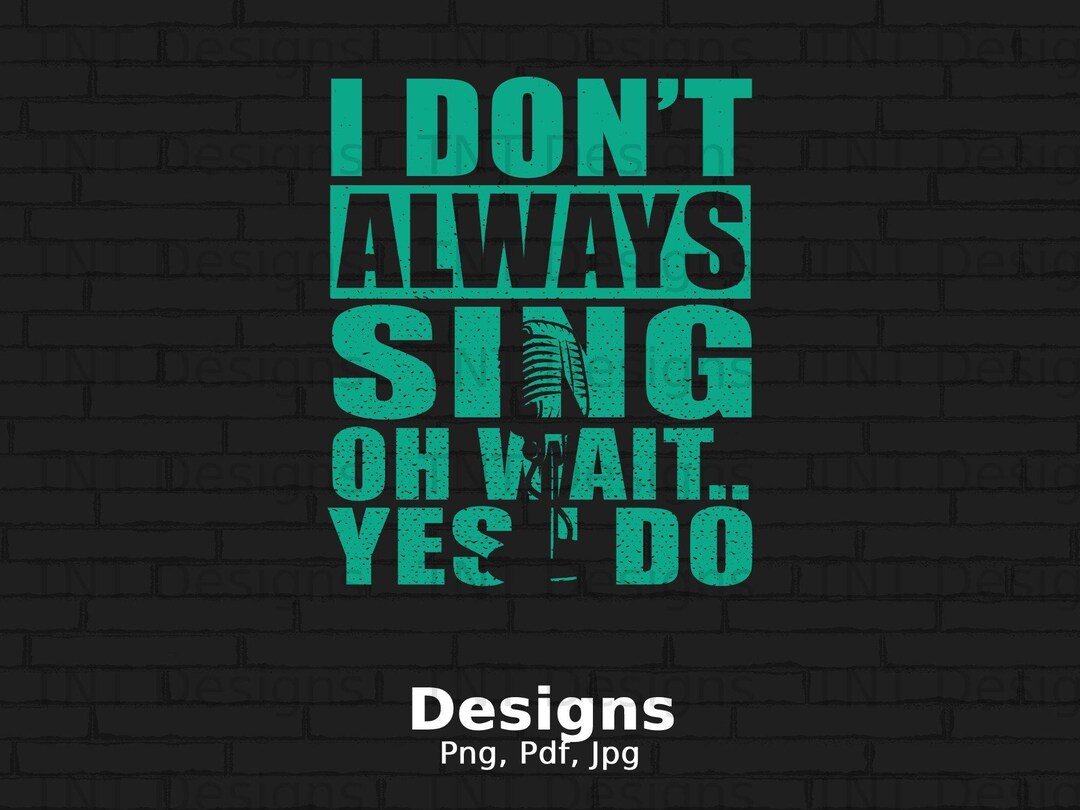 I Don't Always Sing Oh Wait Yes I Do Digital Png File, Instant Download ...