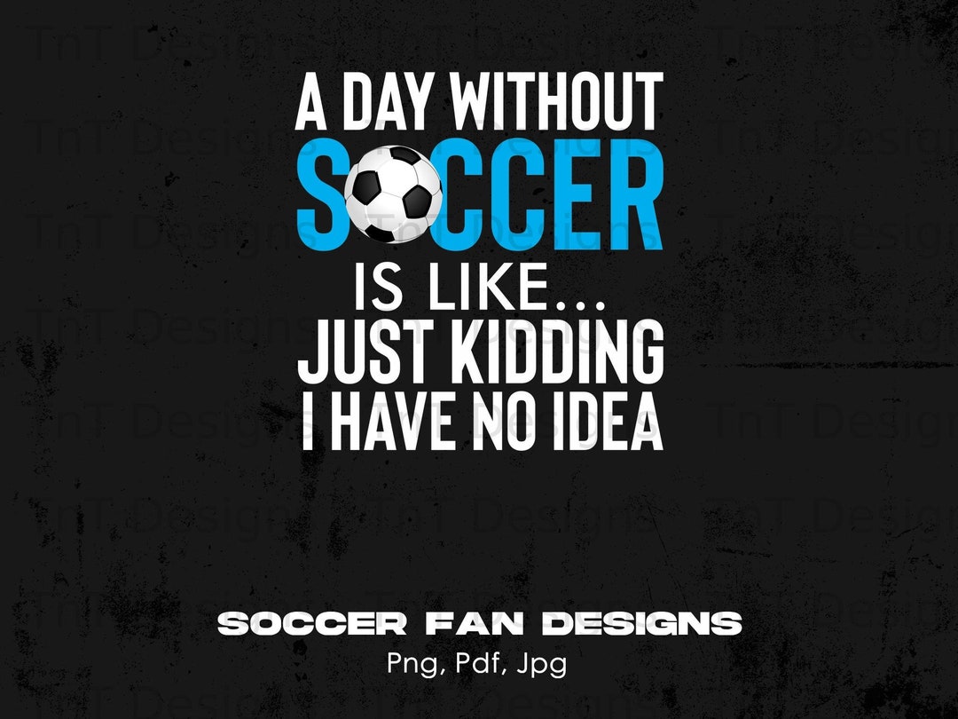 A Day Without Soccer is Like Just Kidding No Idea Digital Png File ...
