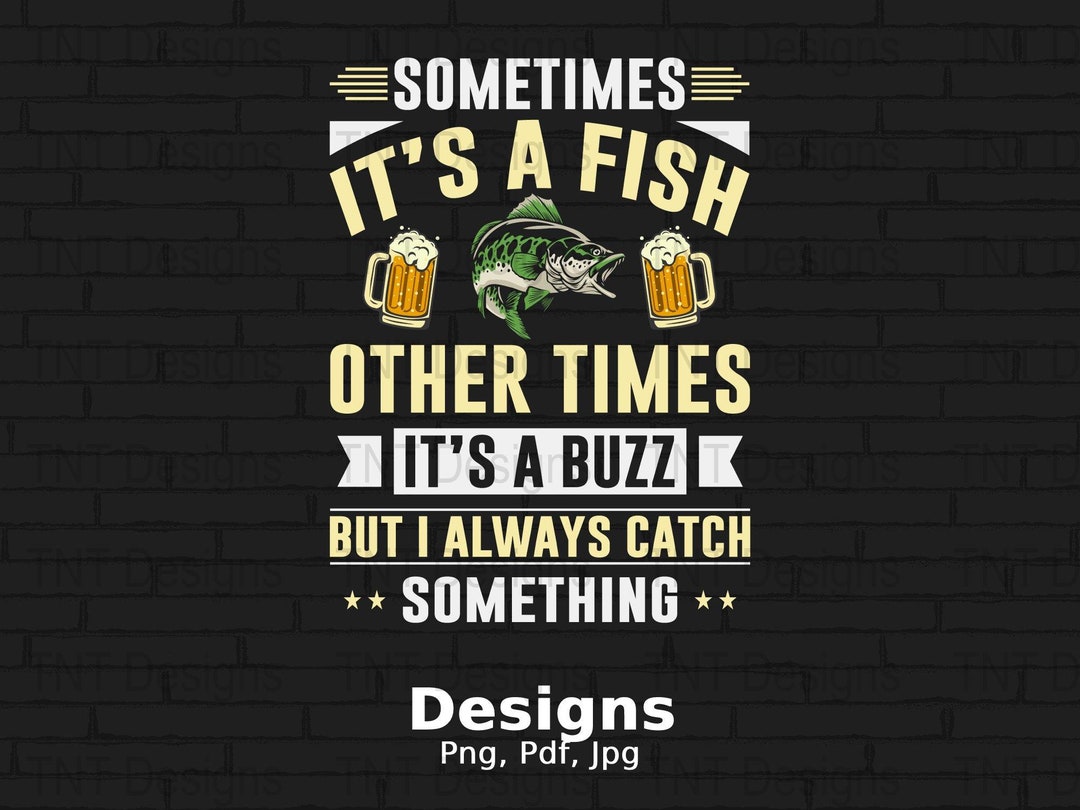 Sometimes It's A Fish Sometimes It's A Buzz but I Always Catch ...