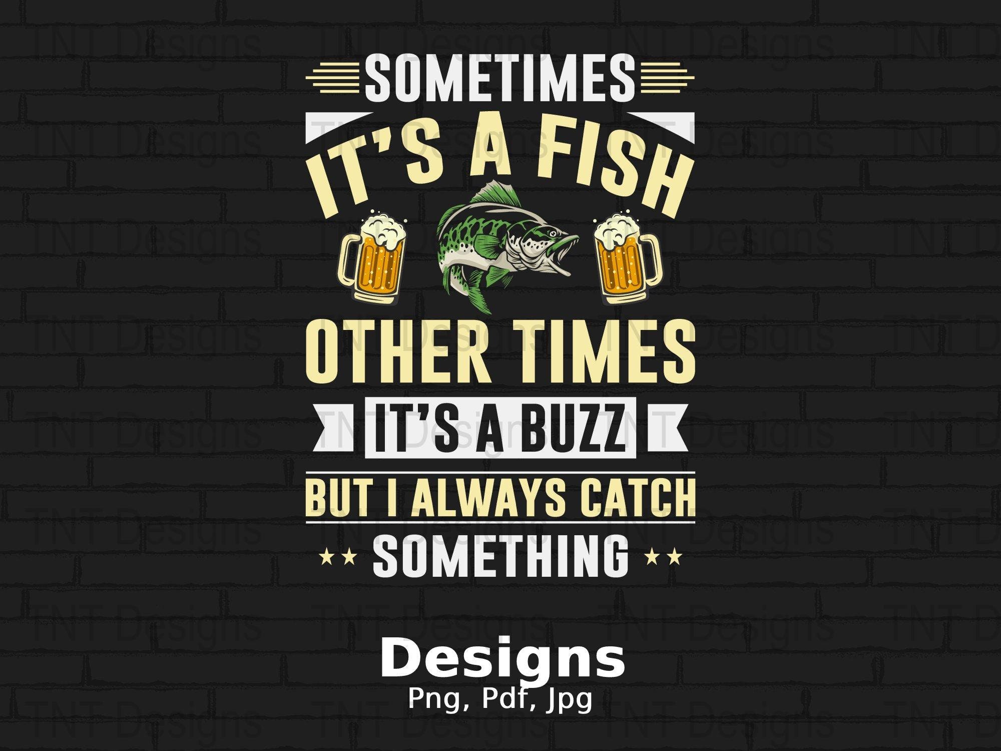 Sometimes It's A Fish Sometimes It's A Buzz but I Always Catch ...