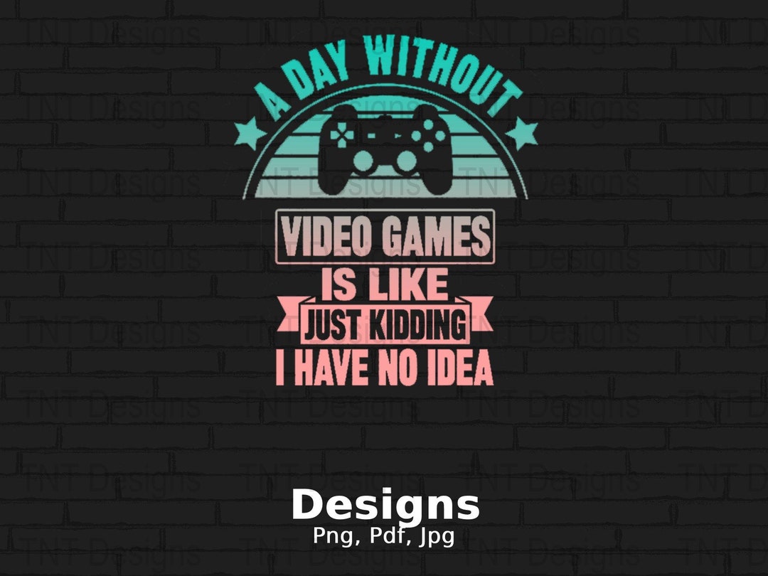 A Day Without Video Game is Like Just Kidding I Have No Idea Digital ...